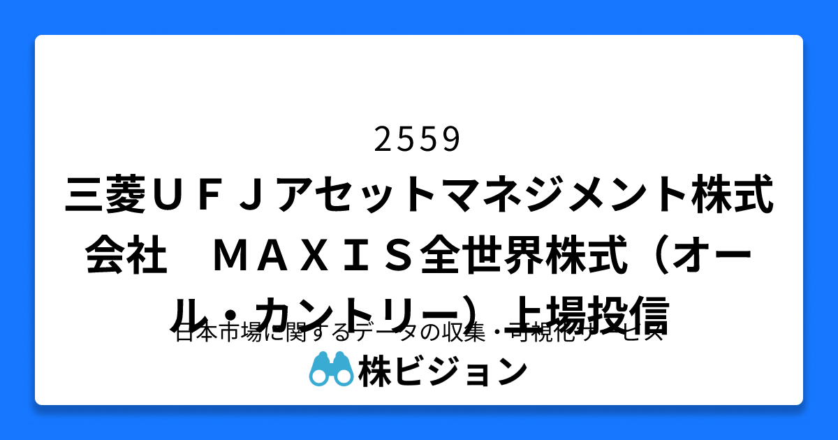 2559: 三菱UFJアセットマネジメント株式会社 MAXIS全世界株式（オール・カントリー）上場投信 | 株ビジョン