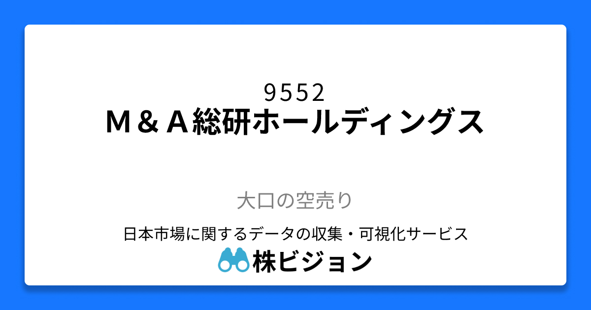 9552: M＆A総研ホールディングス | 大口の空売り | 株ビジョン
